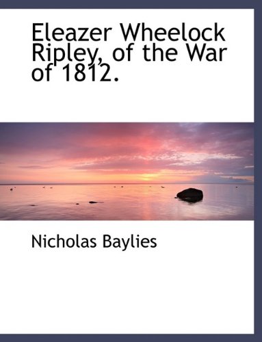 Eleazer Wheelock Ripley, of the War of 1812.: Baylies, Nicholas ...