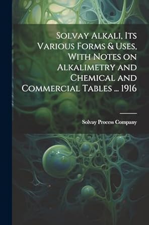 Solvay Alkali, its Various Forms & Uses, With Notes on Alkalimetry and ...