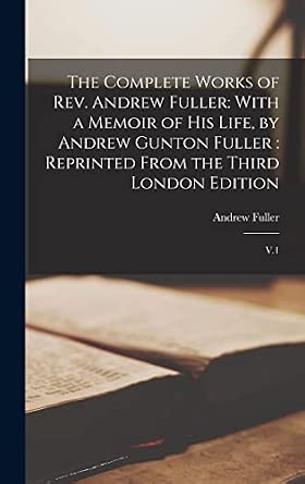 The Complete Works of Rev. Andrew Fuller: With a Memoir of his Life, by ...