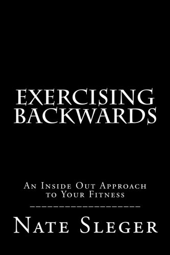 Exercising Backwards: An Inside Out Approach to Your Fitness: Sleger ...