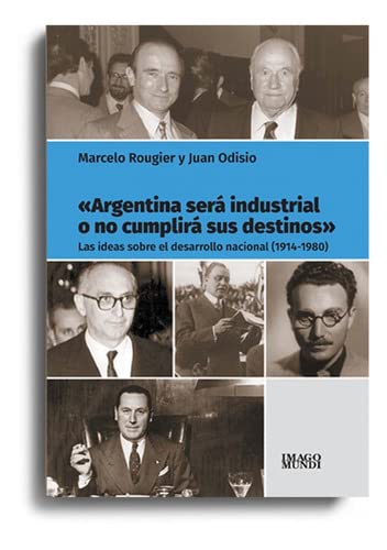 "Argentina será industrial o no cumplirá sus destinos" : las ideas ...