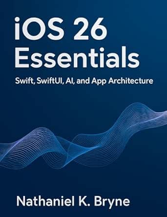 iOS 26 Essentials: Swift, SwiftUI, AI, and App Architecture (The Developer's Guide series Book 2 ...