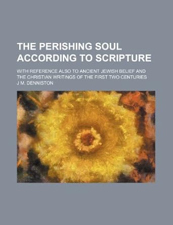 The Perishing Soul According to Scripture; With Reference Also to ...