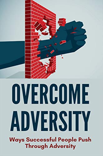 Overcome Adversity: Ways Successful People Push Through Adversity ...