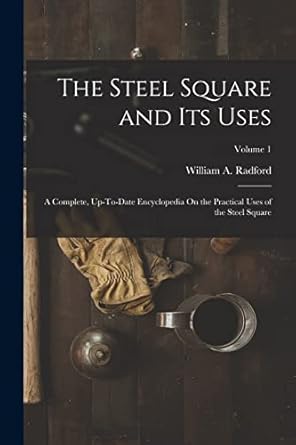 The Steel Square and Its Uses: A Complete, Up-To-Date Encyclopedia On ...