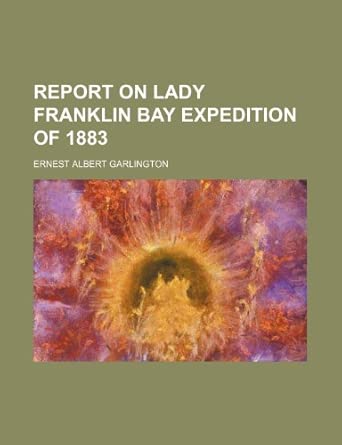 Report on Lady Franklin Bay Expedition of 1883: Garlington, Ernest ...