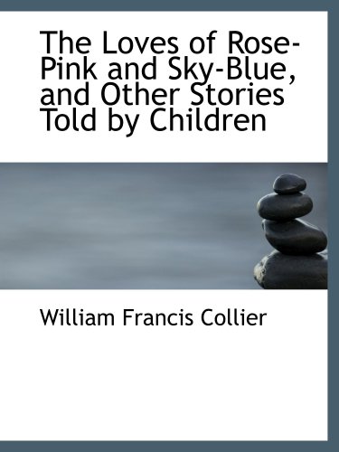 The Loves of Rose-Pink and Sky-Blue, and Other Stories Told by Children ...