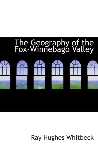 The Geography of the Fox-Winnebago Valley: Whitbeck, Ray Hughes ...