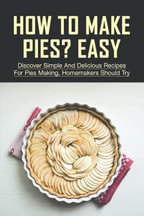 How To Make Pies? Easy: Discover Simple And Delicious Recipes For Pies ...