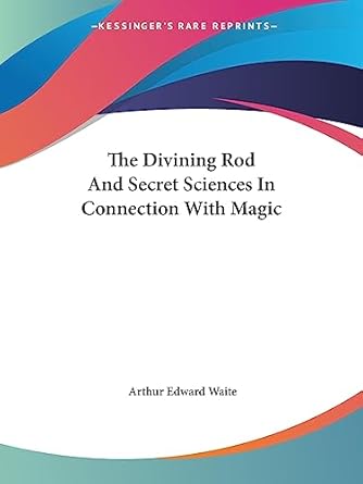The Divining Rod And Secret Sciences In Connection With Magic: Waite ...