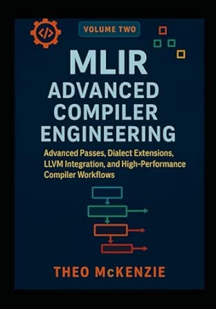 MLIR Advanced Compiler Engineering: Advanced Passes, Dialect Extensions, LLVM Integration, and ...