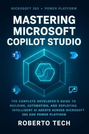 MASTERING MICROSOFT COPILOT STUDIO : THE COMPLETE DEVELOPER’S GUIDE TO BUILDING, AUTOMATING, AND ...