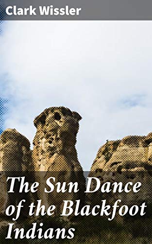Amazon.com: The Sun Dance of the Blackfoot Indians eBook : Wissler ...