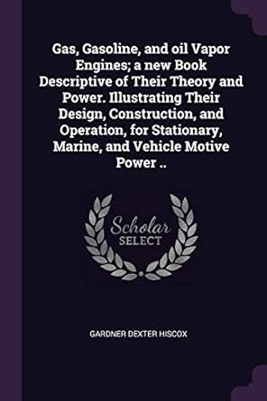 Gas, Gasoline, and oil Vapor Engines; a new Book Descriptive of Their ...
