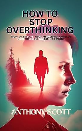 how to stop overthinking: How to Master Your Emotions, Control and ...