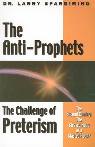 The Anti-Prophets: The Challenge of Preterism: Larry Spargimino ...