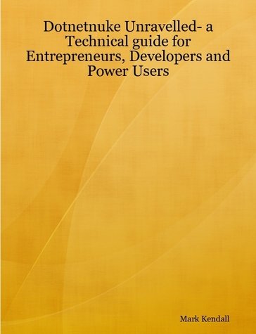 Dotnetnuke Unravelled: a Technical guide for Entrepreneurs, Developers and Power Users: Kendall ...