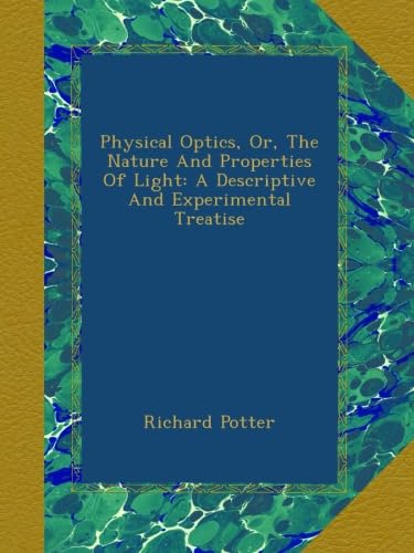 Physical Optics, Or, The Nature And Properties Of Light: A Descriptive And Experimental Treatise ...