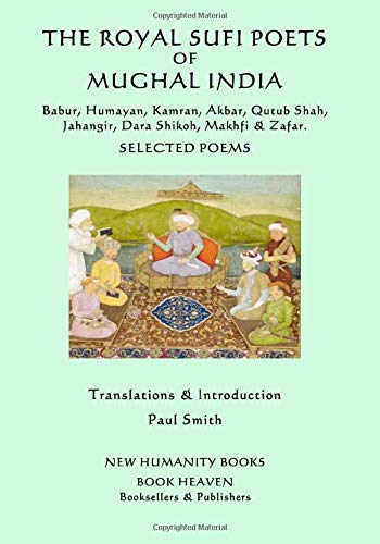 The Royal Sufi Poets of Mughal India: Babur, Humayan, Kamran, Akbar ...