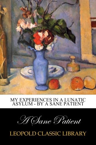 My Experiences in a Lunatic Asylum - By A Sane Patient: Patient, A Sane ...