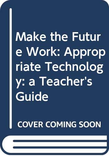 Make the Future Work: Appropriate Technology: a Teacher's Guide ...
