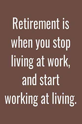 Retirement is when you stop living at work, and start working at living ...