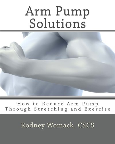 Arm Pump Solutions: How to Reduce Arm Pump Through Stretching and Exercise: Womack CSCS, Rodney ...