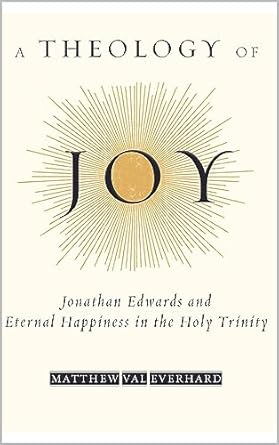A Theology of Joy: Jonathan Edwards and Eternal Happiness in the Holy ...