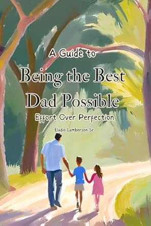 A Guide to Being the Best Dad Possible: Effort Over Perfection ...
