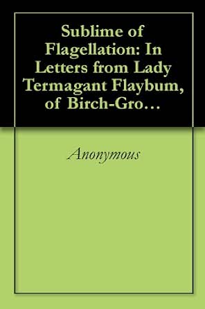 Sublime of Flagellation: In Letters from Lady Termagant Flaybum, of ...