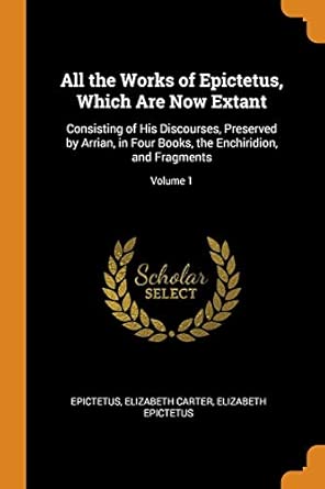 All the Works of Epictetus, Which Are Now Extant: Consisting of His ...