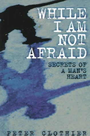 While I Am Not Afraid: Secrets of a Man's Heart: Clothier, Peter ...