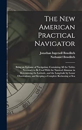 The New American Practical Navigator: Being an Epitome of Navigation; Containing All the Tables ...