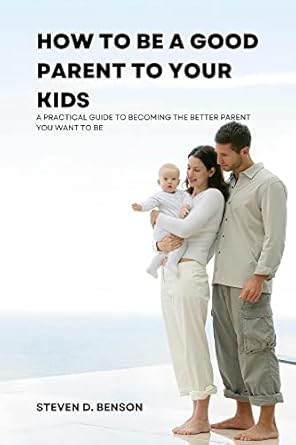 Amazon.com: How to be a good parent to your kids: A practical guide to ...