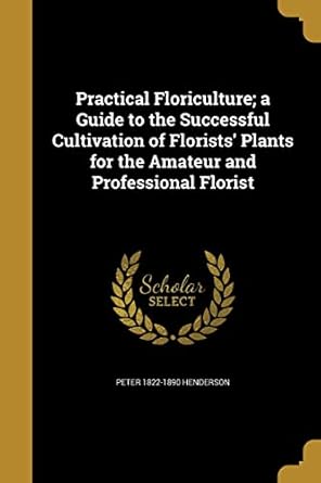 Practical Floriculture; a Guide to the Successful Cultivation of ...