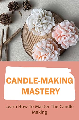 Candle-Making Mastery: Learn How To Master The Candle Making - Kindle ...