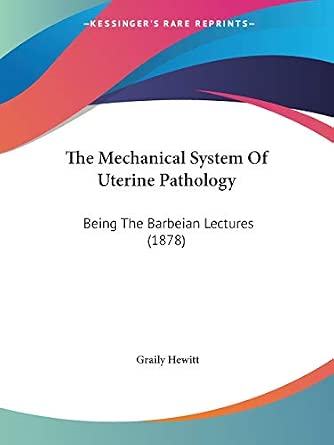 The Mechanical System Of Uterine Pathology: Being The Barbeian Lectures ...