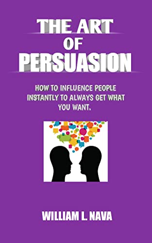 THE ART OF PERSUATION: HOW TO INFLUENCE PEOPLE INSTANTLY TO ALWAYS GET ...