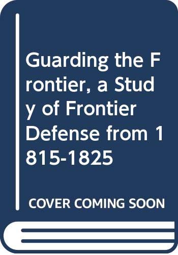 Guarding the Frontier, a Study of Frontier Defense from 1815-1825 ...