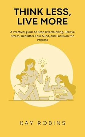 Think Less, Live More: A Practical guide to Stop Overthinking, Relieve Stress, Declutter Your ...