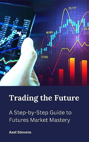 Trading the Future : A Step-by-Step Guide to Futures Market Mastery ...