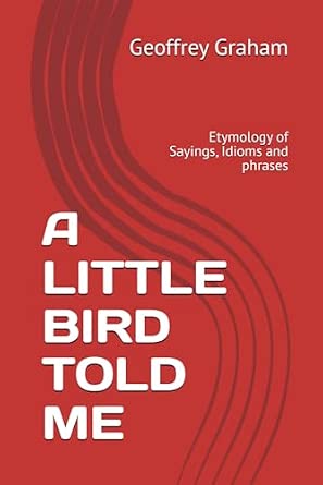 A LITTLE BIRD TOLD ME: Etymology of Sayings, Idioms and phrases: Graham ...