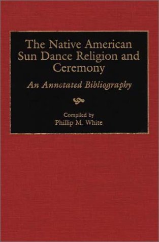 The Native American Sun Dance Religion and Ceremony: An Annotated ...