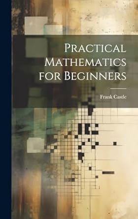 Practical Mathematics for Beginners: Castle, Frank 1856-1928: ...
