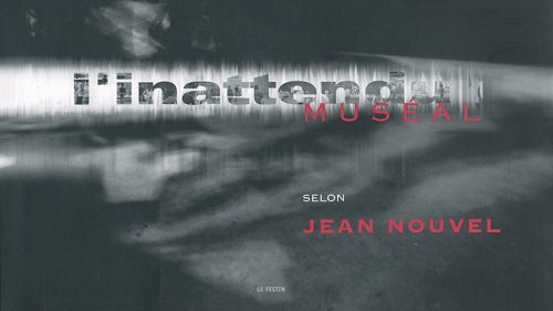 L'Inattendu muséal selon Jean Nouvel : Jean Nouvel, Yann Kersalé ...