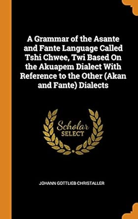 A Grammar of the Asante and Fante Language Called Tshi Chwee, Twi Based ...