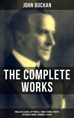 The Complete Works of John Buchan: Thriller Classics, Spy Novels, Short ...