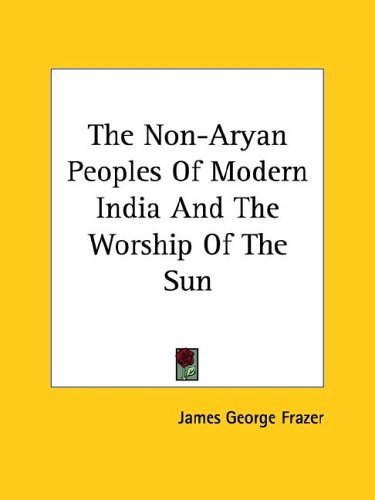 The Non-aryan Peoples of Modern India and the Worship of the Sun ...
