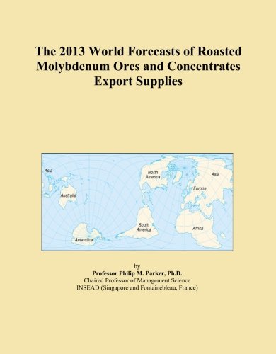 Amazon.co.jp: The 2013 World Forecasts of Roasted Molybdenum Ores and ...