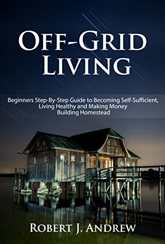Off-Grid Living: Beginners Step-By-Step Guide to Becoming Self ...